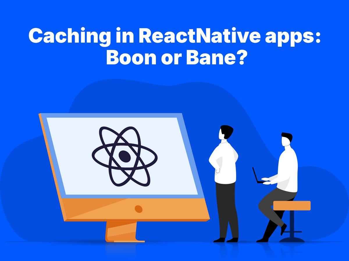 Caching in ReactNative apps — Boon or Bane?